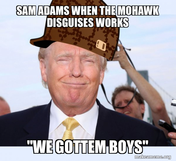 Sam adams when the mohawk disguises works "We gottem boys" - Scumbag ...