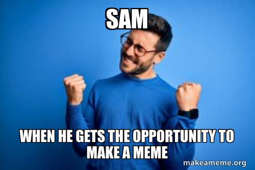SAM WHEN HE GETS THE OPPORTUNITY TO MAKE A MEME Meme Generator