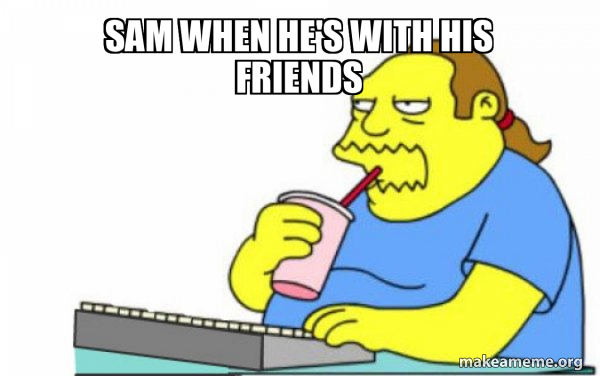 Sam when he's with his friends - Worst Apocalypse Ever Meme Generator