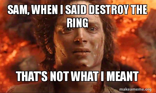 SAM, WHEN I SAID DESTROY THE RING THAT'S NOT WHAT I MEANT - Frodo it's ...