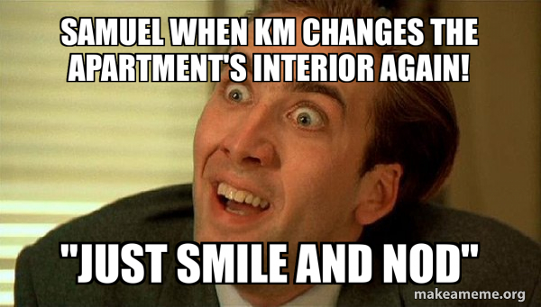 Samuel when KM changes the apartment's interior AGAIN! "Just smile and ...