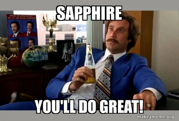 Sapphire you'll do great! - Ron Burgundy - boy that escalated quickly ...