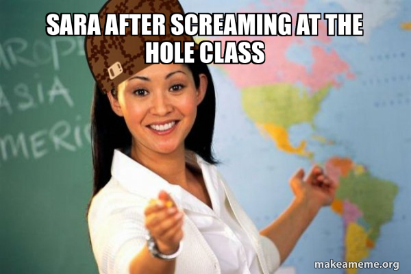 Sara after screaming at the hole class - Scumbag Teacher Meme Generator