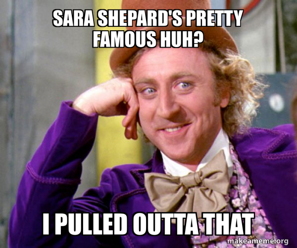 Sara shepard's pretty famous huh? i pulled outta that - Willy Wonka ...
