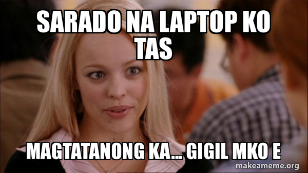 sarado na laptop ko tas magtatanong ka... gigil mko e - Mean Girls Meme ...