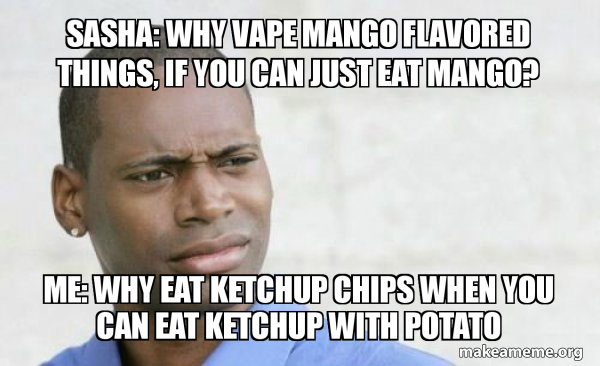 Sasha: Why Vape mango flavored things, if you can just eat mango? Me ...