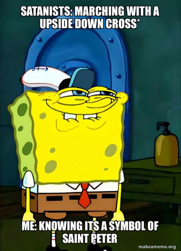Satanists: Marching with a upside down cross* Me: Knowing its a symbol ...