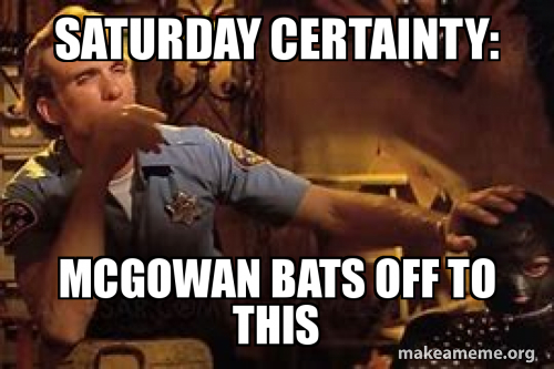 saturday certainty: MCGOWAN BATS OFF TO THIS Meme Generator