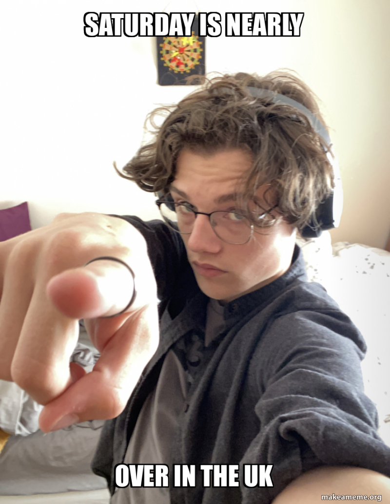 Saturday is nearly over in the uk Meme Generator