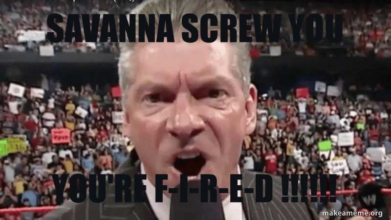 Savanna screw you You're f-I-R-E-D !!!!!! Meme Generator