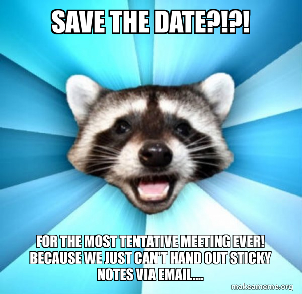 SAVE THE DATE?!?! For the Most Tentative Meeting Ever! Because we just ...