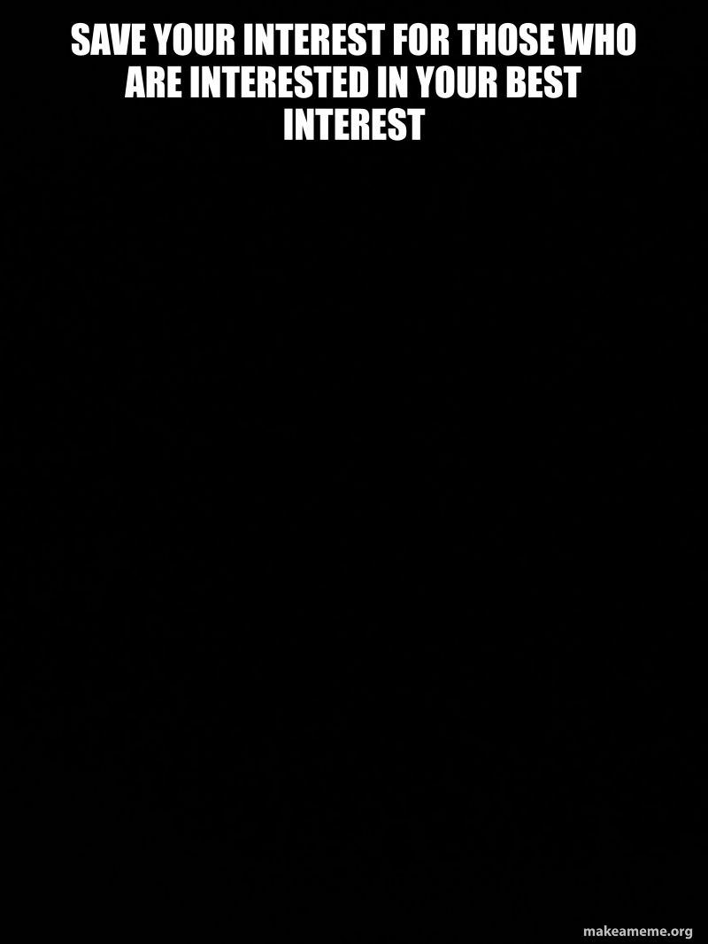 Save your interest for those who are interested in your best interest ...