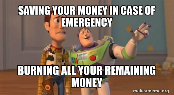 Saving your money in case of emergency Burning all your remaining money ...