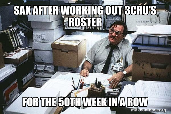 sax after working out 3cru's roster for the 50th week in a row ...