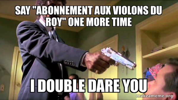 Say "Abonnement aux violons du roy" one more time I double dare you ...