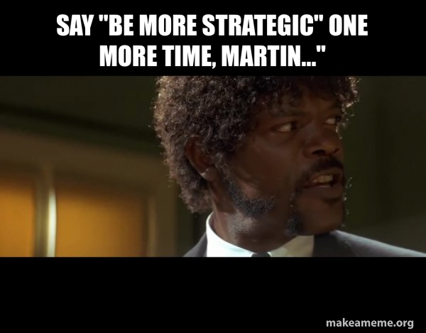 Say "be more strategic" one more time, martin..." - Samuel L Jackson ...