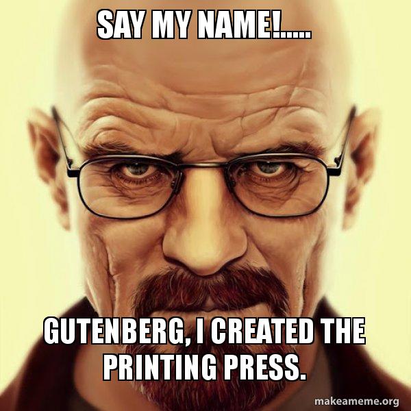 say my name!..... Gutenberg, i created the printing press. - Walter ...