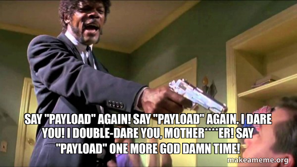 Say "payload" again! Say "payload" again. I dare you! I double-dare you ...