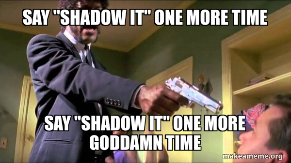 Say "Shadow IT" one more time Say "Shadow IT" one more goddamn time ...