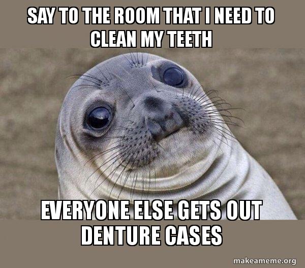 Say to the room that I need to clean my teeth Everyone else gets out ...