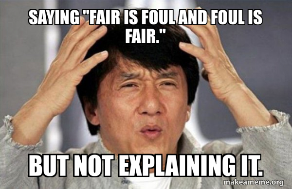 Saying "Fair is foul and foul is fair." But not explaining it. - Jackie ...