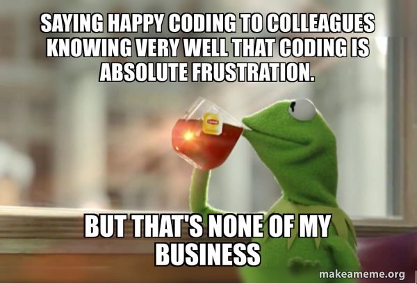 Saying happy coding to colleagues knowing very well that coding is ...