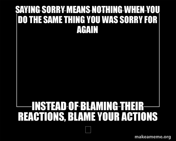 SAYING SORRY MEANS NOTHING WHEN YOU DO THE SAME THING YOU WAS SORRY FOR ...