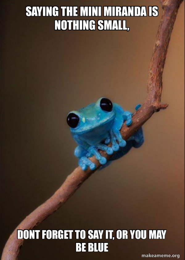 Saying the mini Miranda Is nothing small, dont forget to say it, or you ...