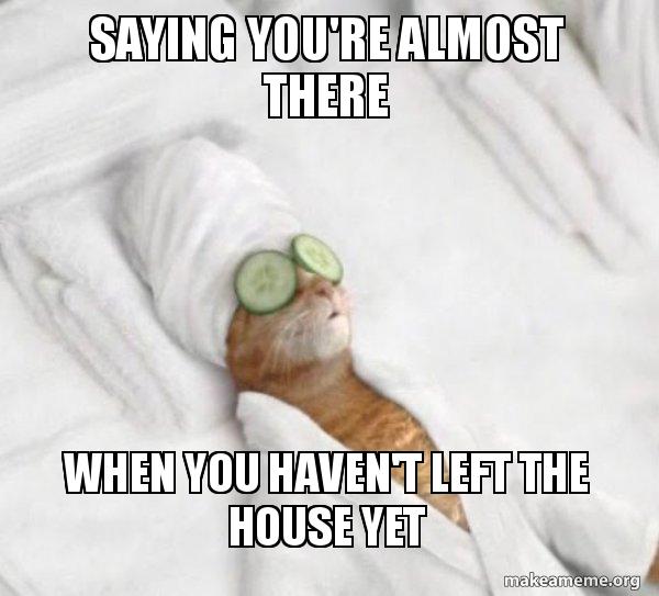 Saying you're almost there When you haven't left the house yet ...
