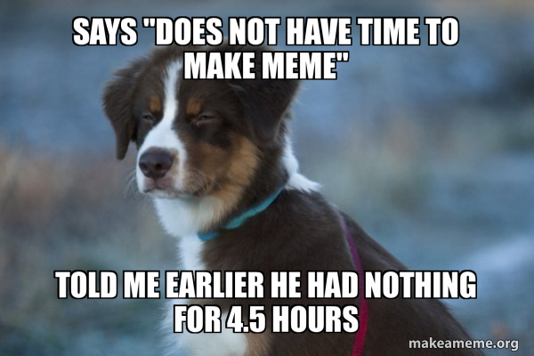 Says "does not have time to make meme" Told me earlier he had nothing ...