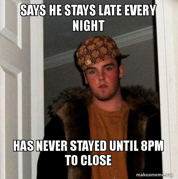 SAYS HE STAYS LATE EVERY NIGHT HAS NEVER STAYED UNTIL 8PM TO CLOSE ...