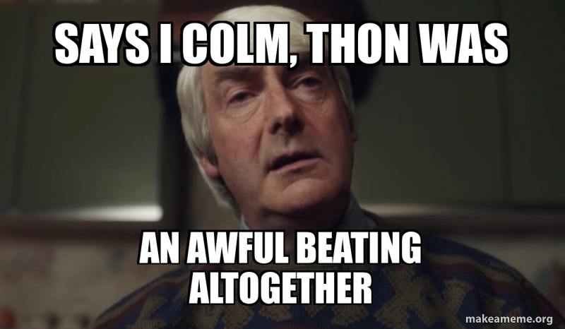 Says i colm, thoN was An awful beating altogether Meme Generator