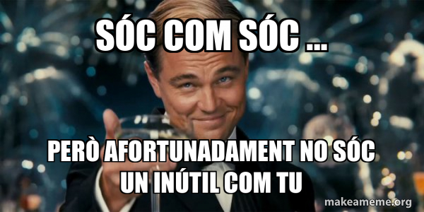 SÓC COM SÓC ... PERÒ AFORTUNADAMENT NO SÓC UN INÚTIL COM TU - Great ...