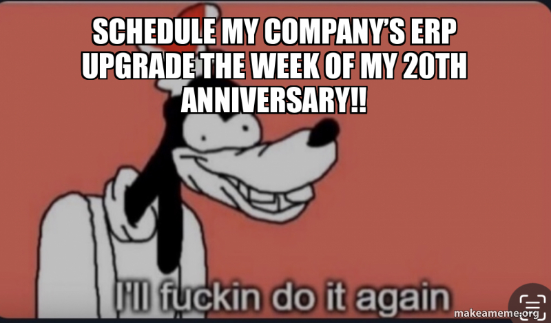 Schedule my company’s erp upgrade the week of my 20th anniversary ...