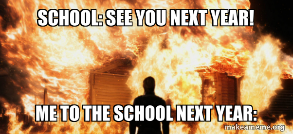 school: see you next year! me to the school next year: Meme Generator
