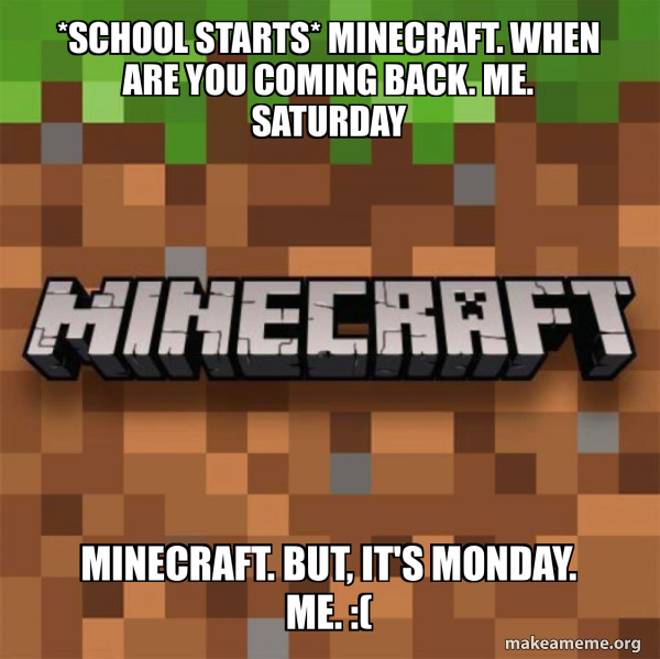 *school starts* Minecraft. When are you coming back. Me. Saturday ...