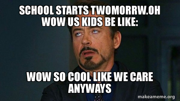 school starts twomorrw.Oh wow us kids be like: wow so cool like we care ...