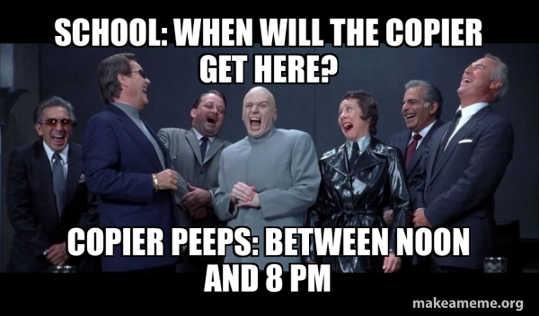 School: when will the copier get here? Copier peeps: between noon and 8 ...
