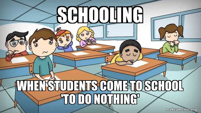 schooling when students come to school 'to do nothing' Meme Generator