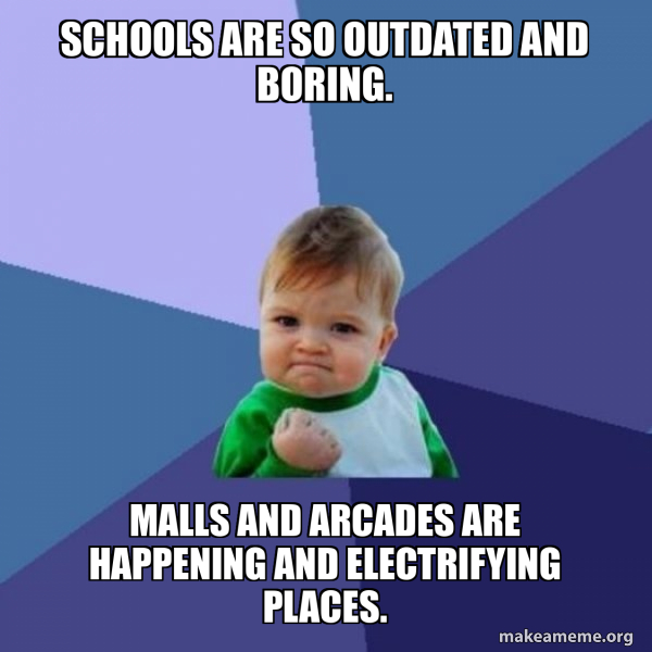 SCHOOLS ARE SO OUTDATED AND BORING. MALLS AND ARCADES ARE HAPPENING AND ...