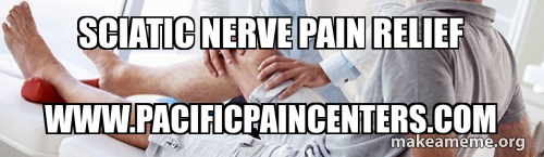 sciatic nerve pain relief www.pacificpaincenters.com Meme Generator