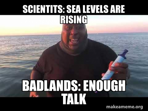 Scientits: Sea levels are rising Badlands: Enough Talk Meme Generator