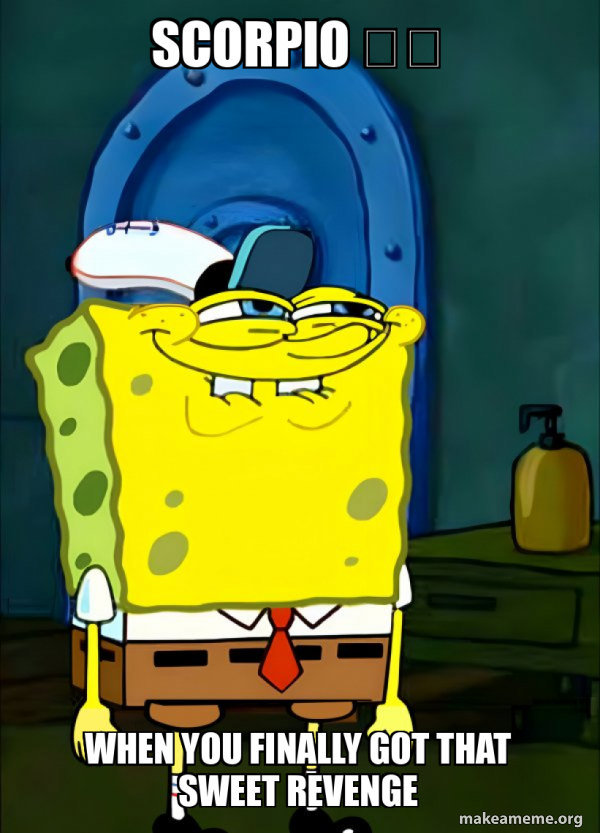 SCORPIO ♏️ WHEN YOU FINALLY GOT THAT SWEET REVENGE - SpongeBob Grin ...