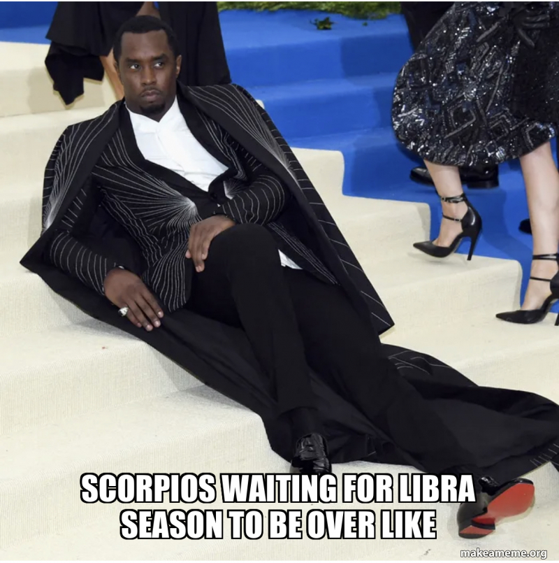 SCORPIOS waiting for Libra Season to be over like - Scorpio season Meme ...