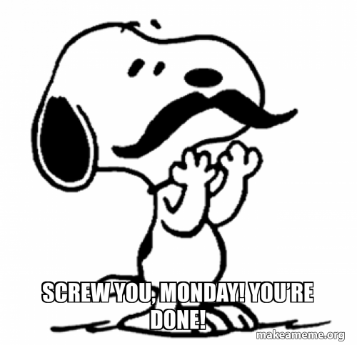 Screw you, monday! You’re done! Meme Generator
