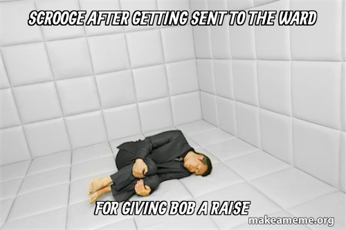 Scrooge After getting sent to the ward for giving bob a raise Meme ...