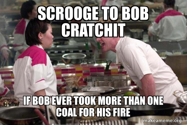 Scrooge to bob cratchit If bob ever took more than one coal for his ...