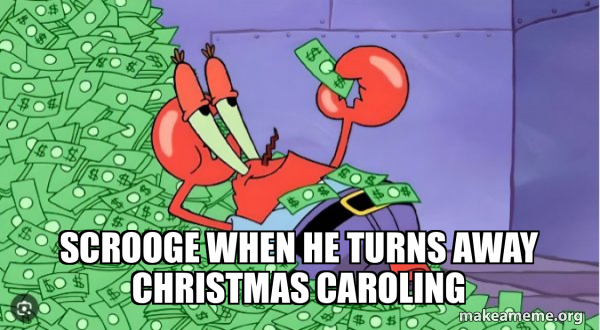 Scrooge when he turns away Christmas caroling - Mr Krabs Money Meme ...