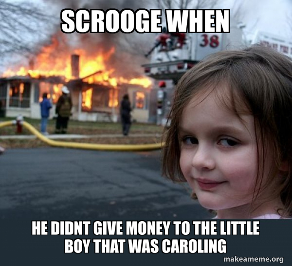 Scrooge when He didnt give money to the little boy that was caroling ...