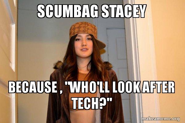 Scumbag stacey Because , "who'll look after tech?" - Scumbag Stacy ...